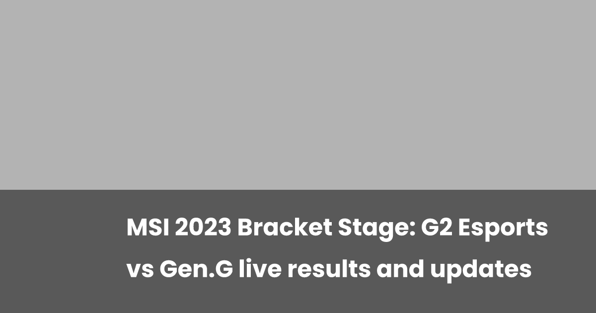 MSI 2023 Bracket Stage: G2 Esports vs Gen.G live results and updates ...